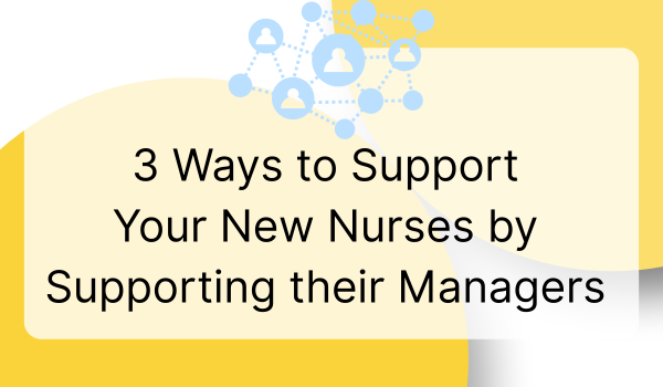 3 Ways to Support Your New Nurses by Supporting their Managers
